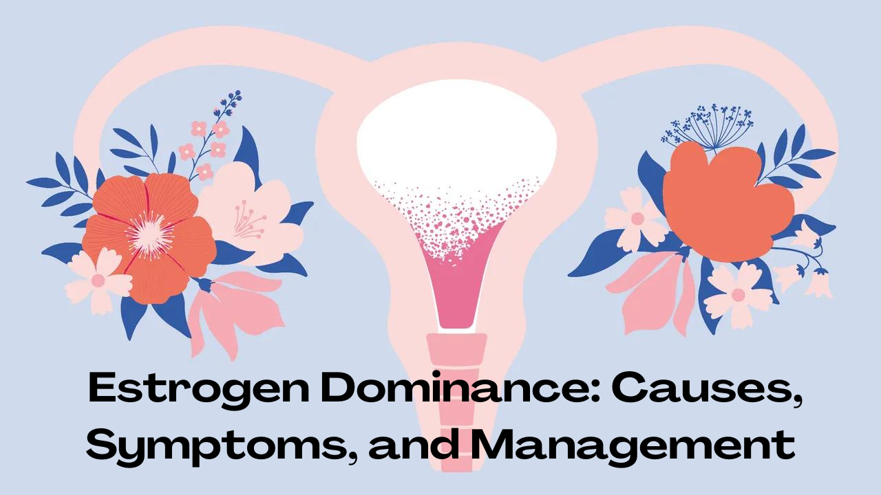 Estrogen Dominance: Causes, Symptoms, and Management